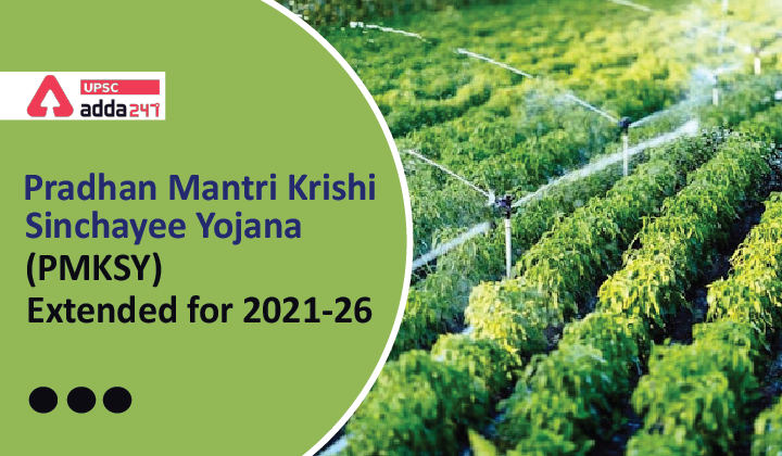 Pradhan Mantri Krishi Sinchayee Yojana (PMKSY) Extended for 2021-26